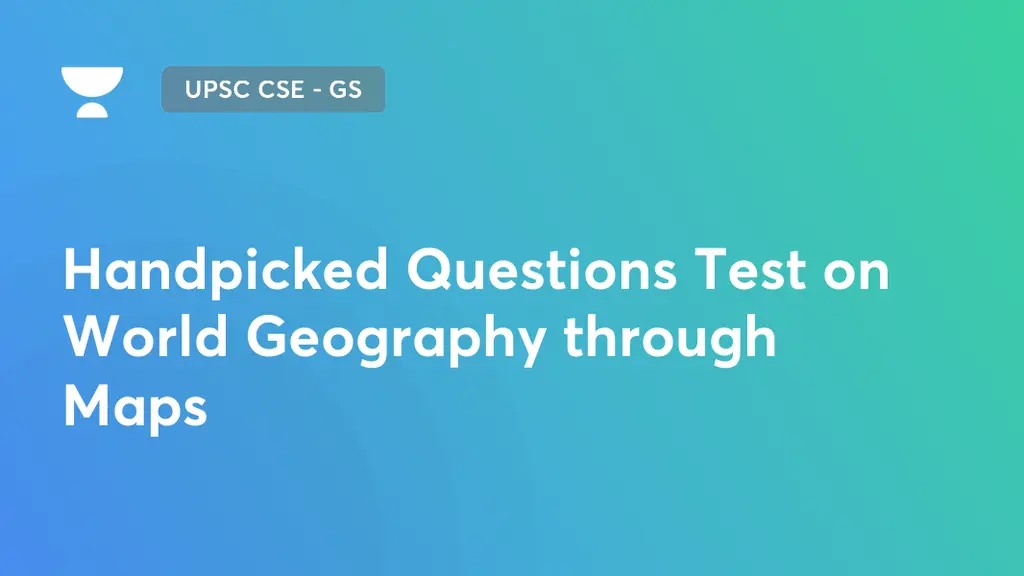 UPSC CSE - GS - Handpicked Questions Test on World Geography through ...
