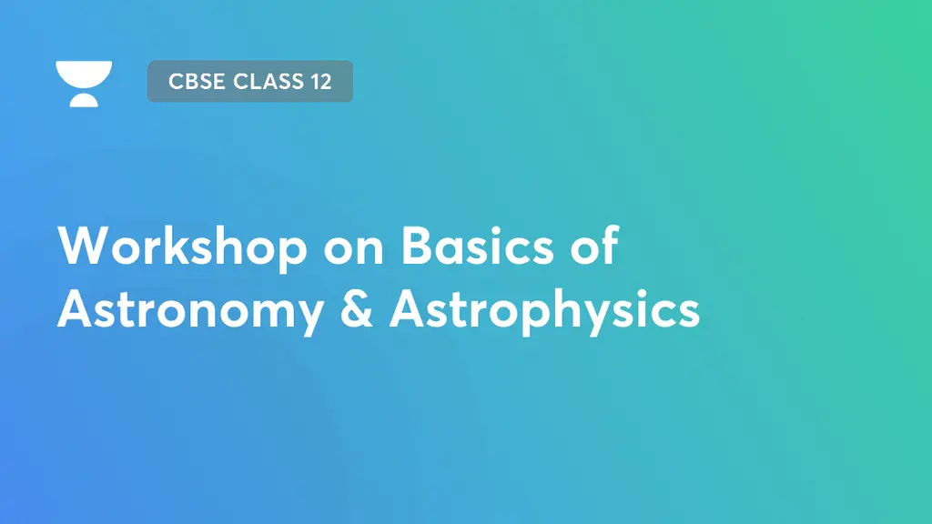CBSE Class 12 - Workshop on Basics of Astronomy & Astrophysics by Unacademy