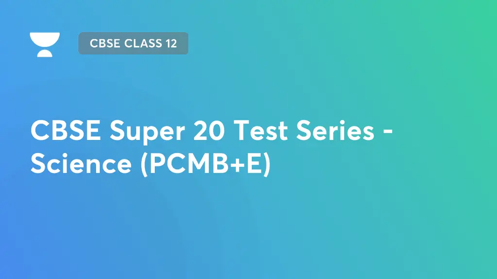 CBSE Class 12 - CBSE Super 20 Test Series - Science (PCMB+E) by Unacademy